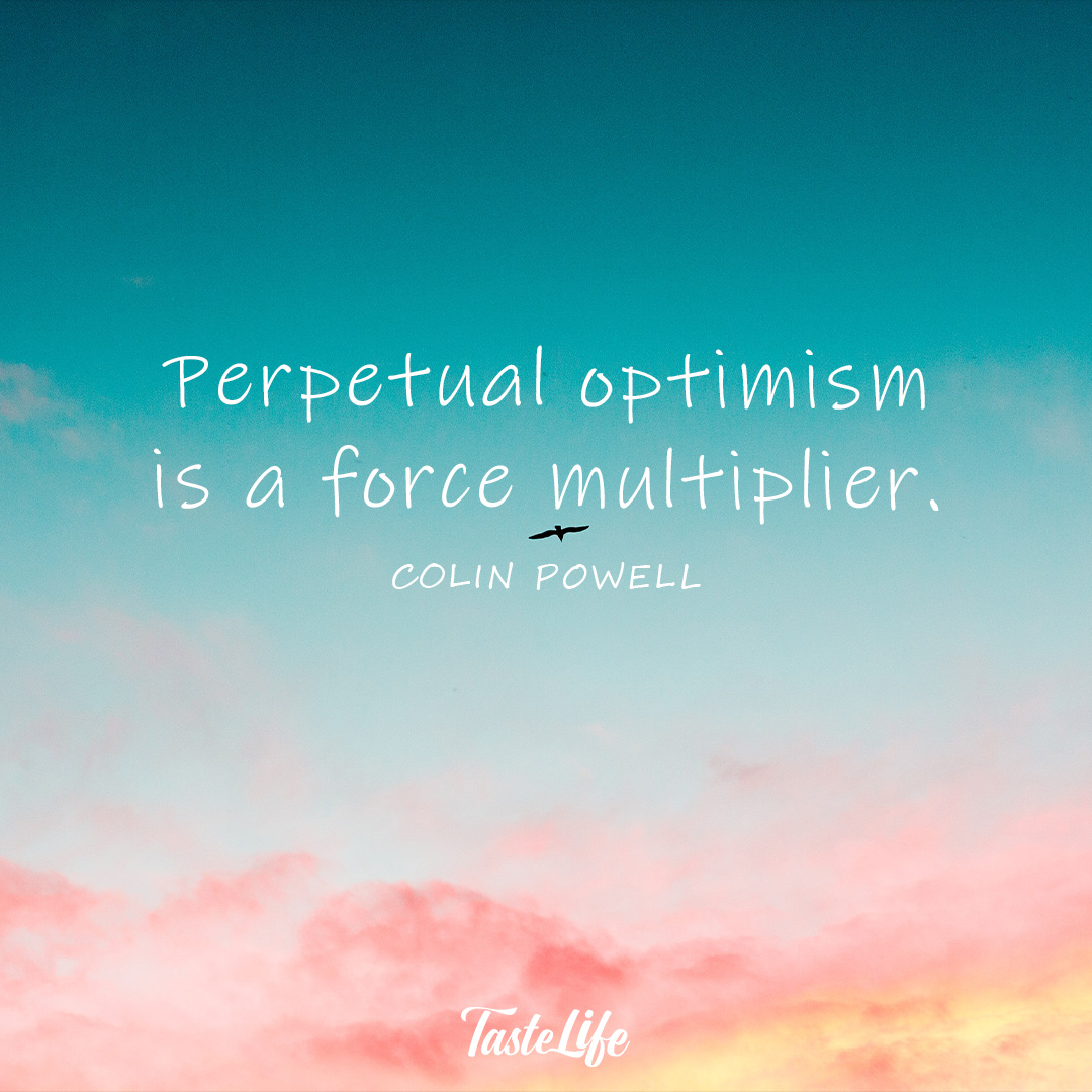 Perpetual optimism is a force multiplier. – Colin Powell | Taste Life